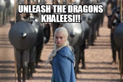 Meme Maker - UNLEASH THE DRAGONS KHALEESI!! Meme Generator!