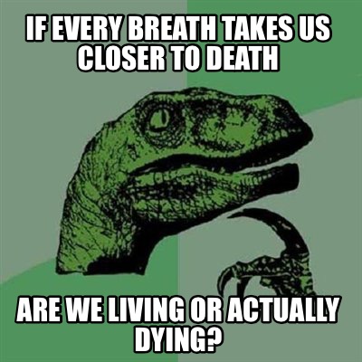 Meme Maker - If every breath takes us closer to death Are we living or ...