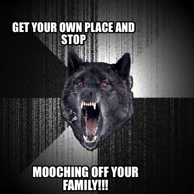 Meme Maker - Get your own place and stop Mooching off your family ...