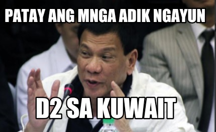 Meme Maker - Patay ang mnga adik ngayun D2 sa kuwait Meme Generator!