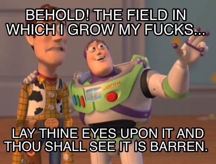 Meme Maker - Behold! The field in which I grow my fucks... Lay thine ...