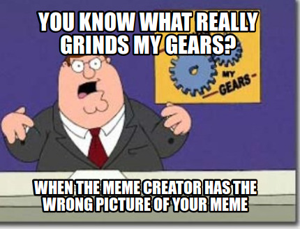 Meme Maker - you know what really grinds my gears? when the meme ...