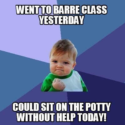 Meme Maker - Went to barre class yesterday could sit on the potty ...
