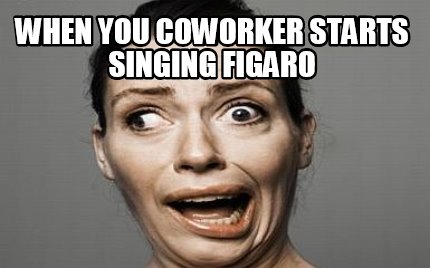 Meme Maker - when you coworker starts singing figaro Meme Generator!