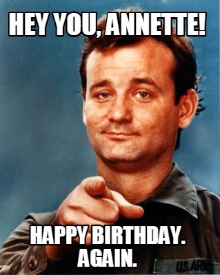 Meme Maker - Hey you, Annette! Happy Birthday. Again. Meme Generator!