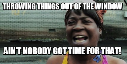 Meme Maker - Throwing things out of the window Ain't Nobody got time ...