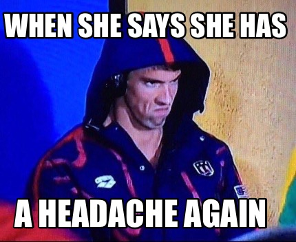 Meme Maker - When she says she has A headache again Meme Generator!