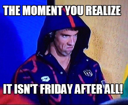 Meme Maker - the moment you realize it isn't friday after all! Meme ...