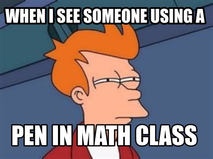Meme Maker - When I see someone using a pen in math class Meme Generator!
