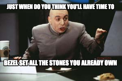 Meme Maker - JUST WHEN DO YOU THINK YOU'LL HAVE TIME TO BEZEL SET ALL ...