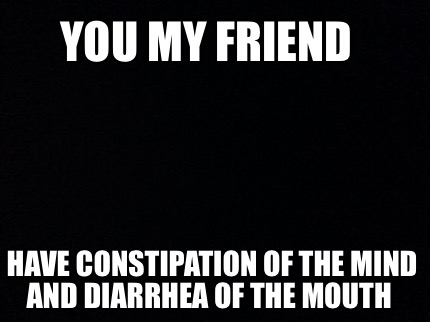 Meme Maker - You my friend Have constipation of the mind and diarrhea of the mouth Meme Generator!