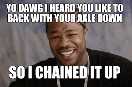 Meme Maker - YO DAWG I HEARD YOU LIKE TO BACK WITH YOUR AXLE DOWN SO I ...