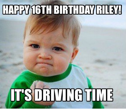 Meme Maker - Happy 16th Birthday Riley! It's Driving Time Meme Generator!