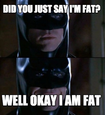 Meme Maker - Did you just say i'm fat? well okay i am fat Meme Generator!