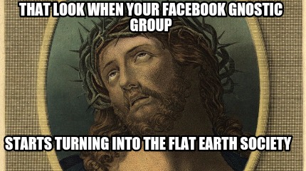 Meme Maker - That look when your Facebook Gnostic group Starts turning ...