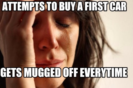 Meme Maker - Attempts to buy a first car Gets mugged off everytime Meme ...