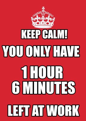 Meme Maker - Keep calm! You only have 1 hour Left at work 6 minutes ...