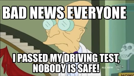 Meme Maker - Bad news everyone I passed my driving test, nobody is safe ...