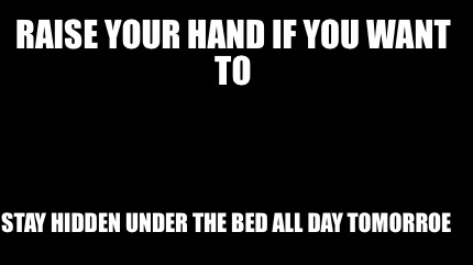Meme Maker - Raise Your Hand If You Want To Stay Hidden under the bed ...