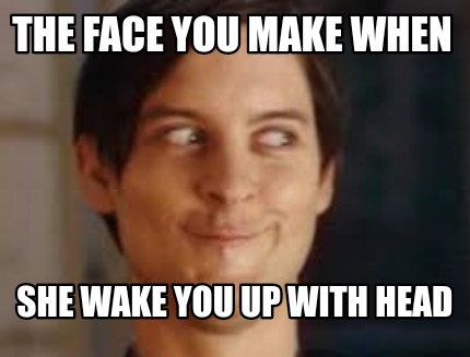 Meme Maker - THE FACE YOU MAKE WHEN SHE WAKE YOU UP WITH HEAD Meme ...