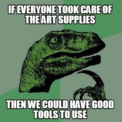 Meme Maker - If everyone took care of the art supplies then we could ...