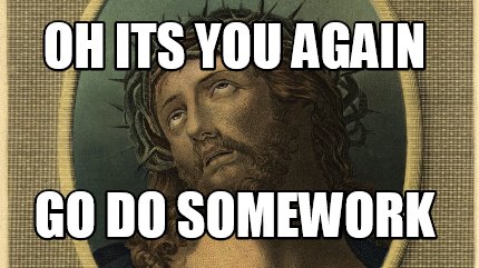Meme Maker - oh its you again go do somework Meme Generator!