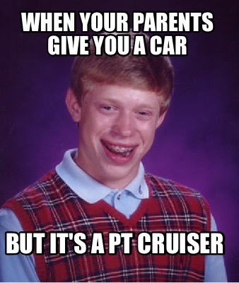 Meme Maker - When your parents give you a car But it's a pt cruiser ...
