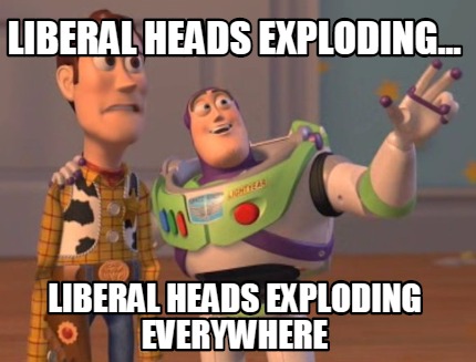 Meme Maker - Liberal heads exploding... Liberal heads exploding everywhere Meme Generator!