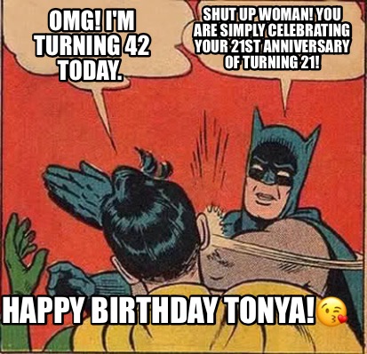 Meme Maker - OMG! I'm turning 42 today. Happy Birthday Tonya!???? Shut ...