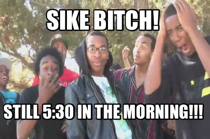 Meme Maker - SIKE BITCH! STILL 5:30 IN THE MORNING!!! Meme Generator!
