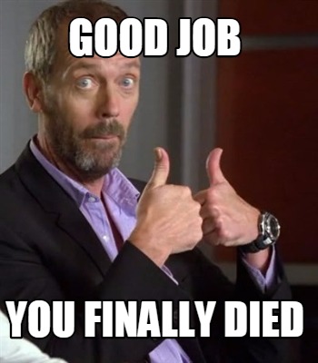 Meme Maker - Good job you finally died Meme Generator!