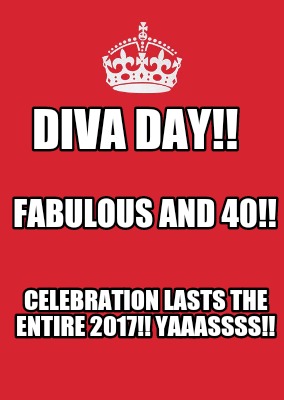 Meme Maker - Diva Day!! Fabulous and 40!! Celebration lasts the entire ...