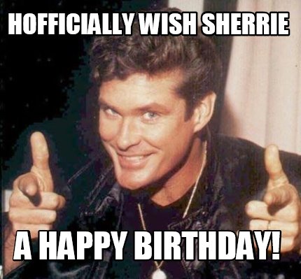 Meme Maker - Hofficially wish sherrie a happy birthday! Meme Generator!