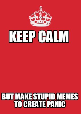 Meme Maker - KEEP CALM BUT MAKE STUPID MEMES TO CREATE PANIC Meme ...