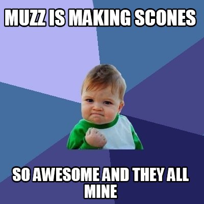 Meme Maker - Muzz is making scones so awesome and they all mine Meme ...
