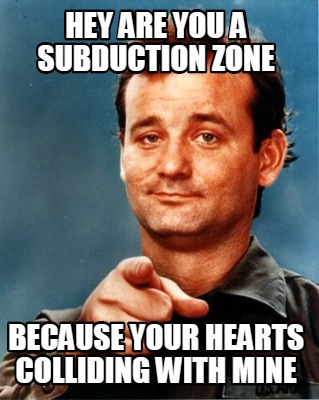 Meme Maker - HEY ARE YOU A SUBDUCTION ZONE BECAUSE YOUR HEARTS ...