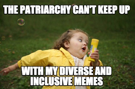 Meme Maker - the patriarchy can't keep up with my diverse and inclusive ...