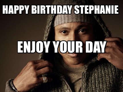 Meme Maker - Happy Birthday Stephanie Enjoy your day Meme Generator!