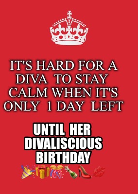 Meme Maker - IT'S HARD FOR A DIVA TO STAY CALM WHEN IT'S ONLY 1 DAY ...