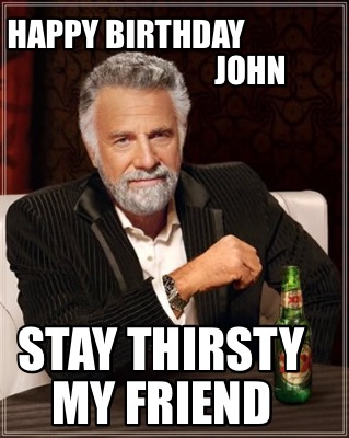Meme Maker - Happy Birthday John Stay Thirsty My Frien Meme Generator!