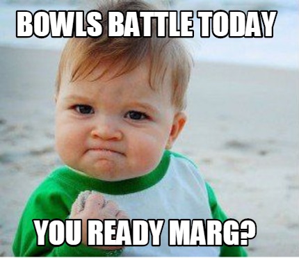 Meme Maker - bowls battle today you ready Marg? Meme Generator!