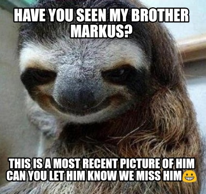 Meme Maker - HAVE YOU SEEN MY BROTHER MARKUS? this is a most recent ...