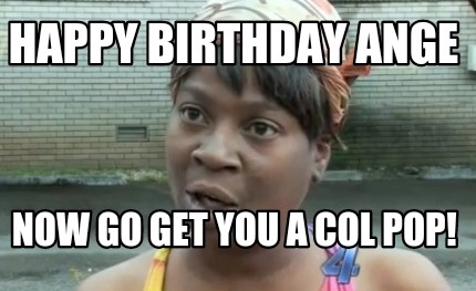 Meme Maker - Happy birthday Ange Now go get you a col pop! Meme Generator!