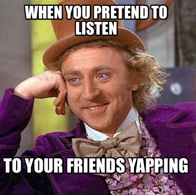 Meme Maker - When you pretend to listen To your friends yapping Meme ...