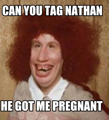 Meme Maker - Can you tag nathan He got me pregnant Meme Generator!