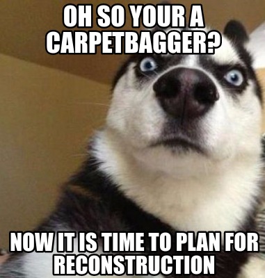 Meme Maker - oh so your a carpetbagger? now it is time to plan for reconstruction Meme Generator!
