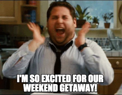 Meme Maker - I'M SO EXCITED FOR OUR WEEKEND GETAWAY! Meme Generator!