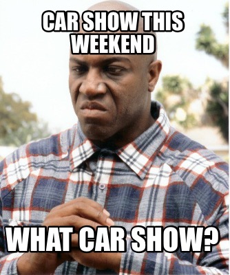 Meme Maker - Car show this weekend What car show? Meme Generator!