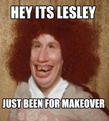 Meme Maker - Hey its Lesley Just been for makeover Meme Generator!