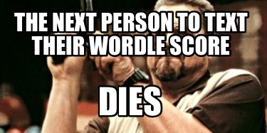Meme Maker - The next person to text their Wordle score Dies Meme ...